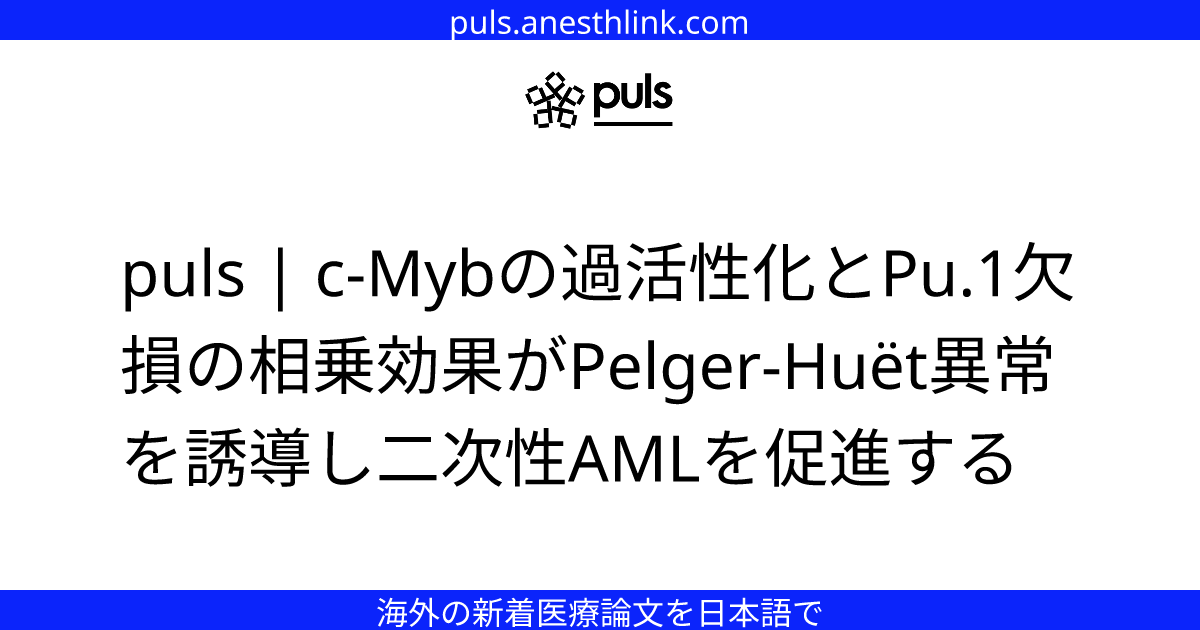 puls | c-Mybの過活性化とPu.1欠損の相乗効果がPelger-Huët異常を誘導し二次性AMLを促進する